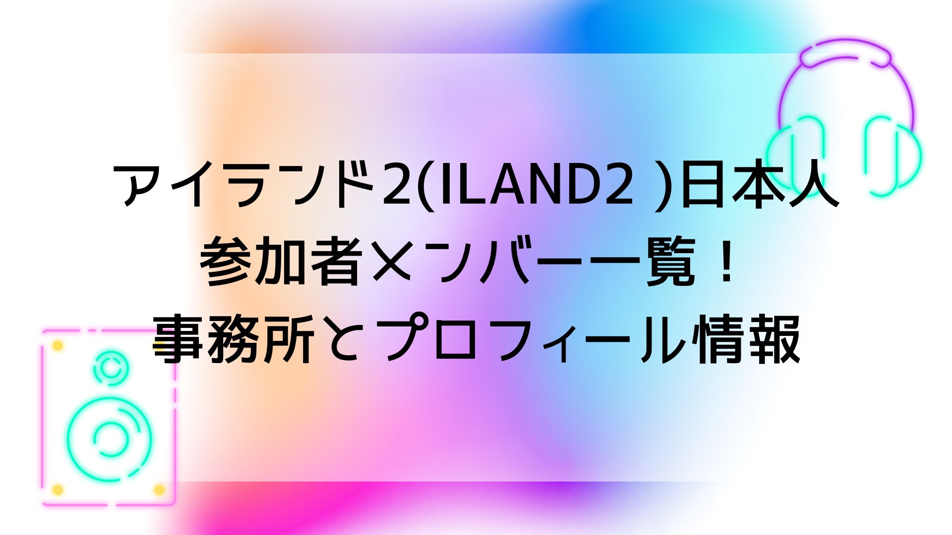 アイランド2(ILAND2 )日本人参加者メンバー一覧！事務所とプロフィール情報 | ミサとアキの情報局