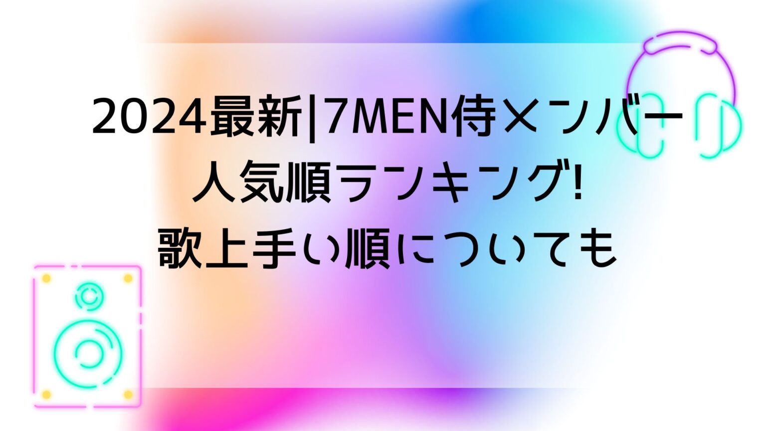 2024最新|7MEN侍メンバー人気順ランキング!歌上手い順についても | ミサとアキの情報局